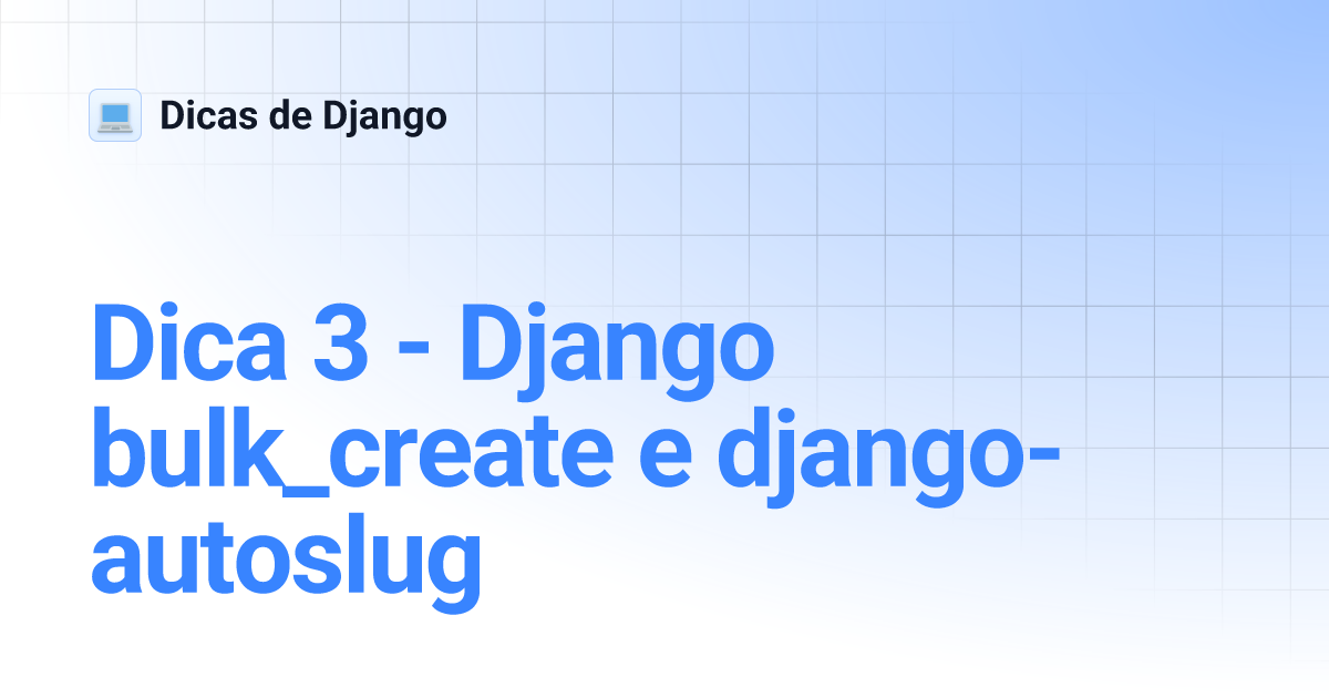 Dica 3 - Django bulk_create e django-autoslug | Dicas de Django