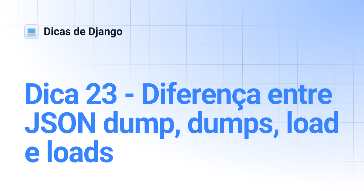 Dica 23 - Diferença entre JSON dump, dumps, load e loads | Dicas de Django
